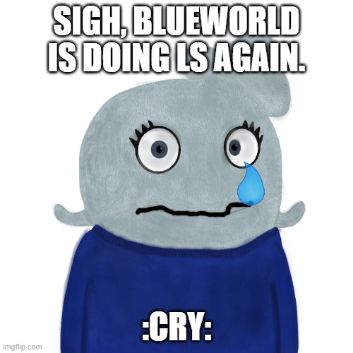 BlueWorld is super sad now - Imgflip