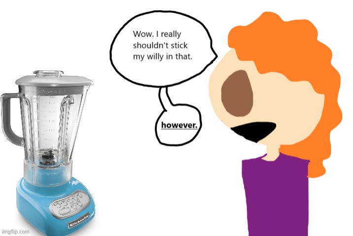 I really shouldn't stick my willy in that. HOWEVER. (Gilbert) - Imgflip