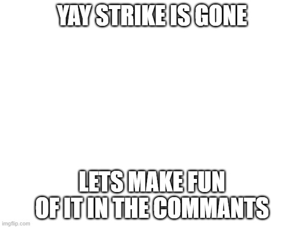 YAY STRIKE IS GONE - Imgflip