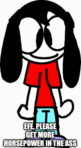 Efe, please get more horsepower in the ass - Imgflip