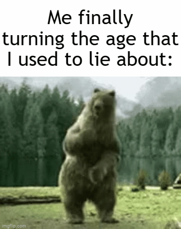 Bear dancing about turning into the age he used to lie about - Imgflip