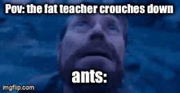 pov the ants - Imgflip