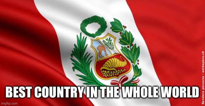 PERU IS THE BEST!!!!!!!!!!!!! - Imgflip
