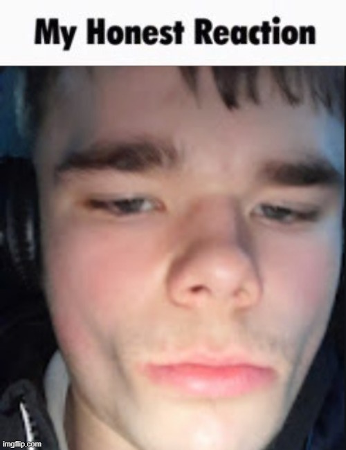 My honest reaction - Imgflip