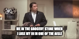 Me in the grocery store when I lose my in in one of the aisle - Imgflip