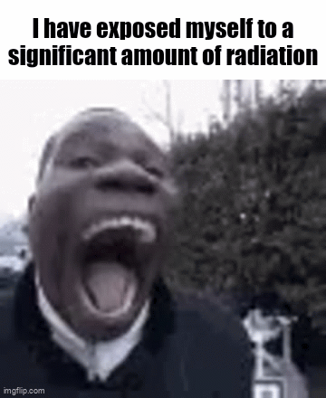 I have exposed myself to a significant amount of radiation - Imgflip