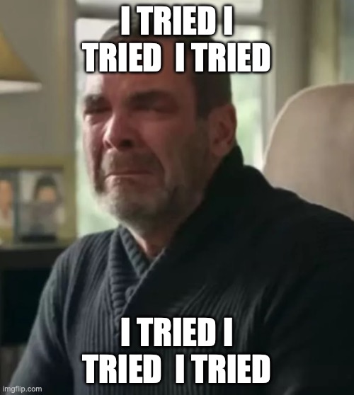 I tried I tried I tried - Imgflip