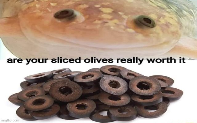 are your sliced olives really worth it - Imgflip