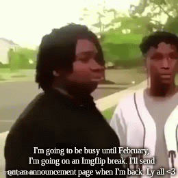Taking a break until February, bye guys. - Imgflip