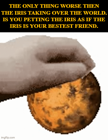 The only thing worse then the iris taking over the world. Is you ...