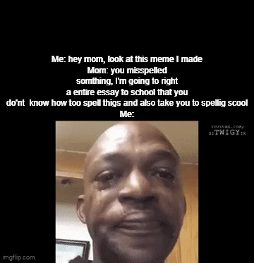 but it's not like I'm trying to be serious with my letters, I mean it's just imgflip come on ...