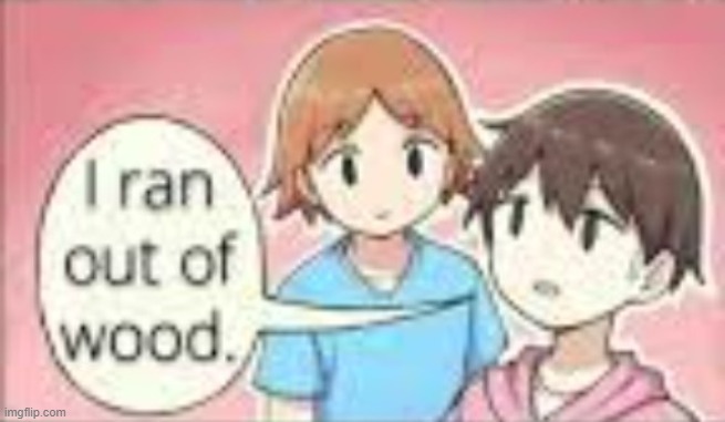 he ran out of wood - Imgflip