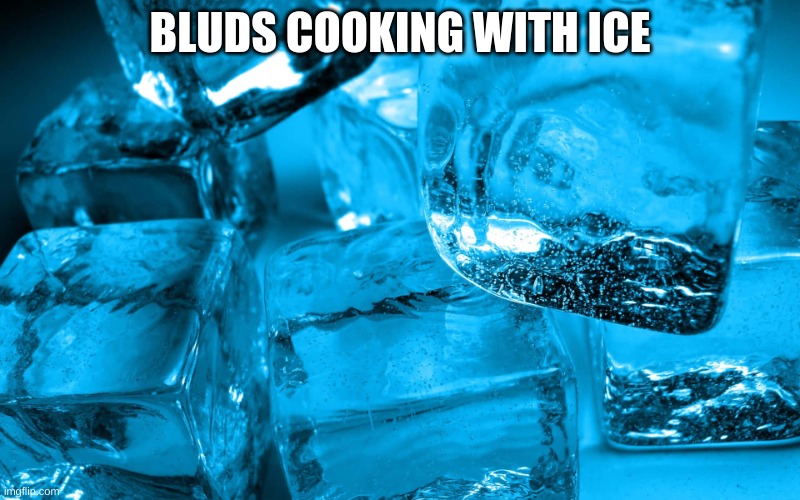 Bluds cooking with ice - Imgflip
