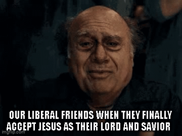 Our liberal friends when they finally accept Jesus as their Lord and ...