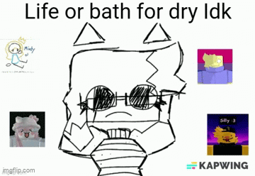 Life or bath for dry Idk - Imgflip