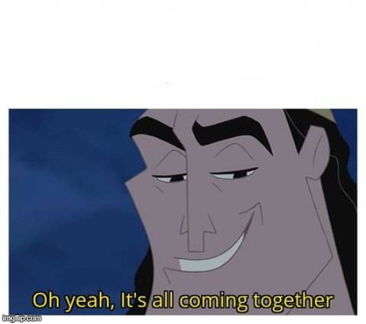 Oh yeah, it's all coming together - Imgflip