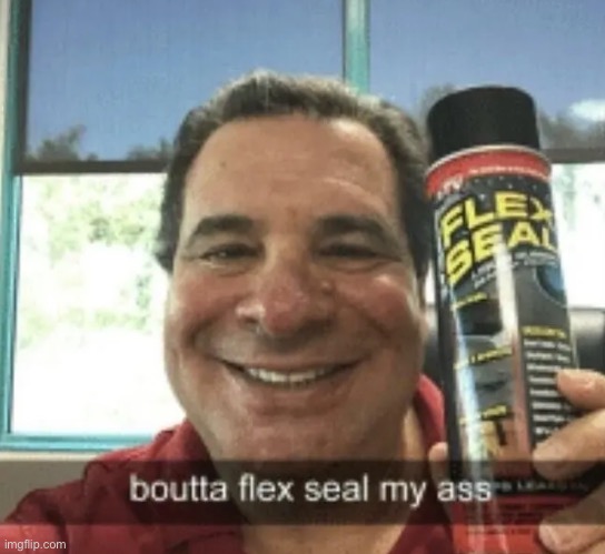 “Boutta flex seal my ass” - Imgflip