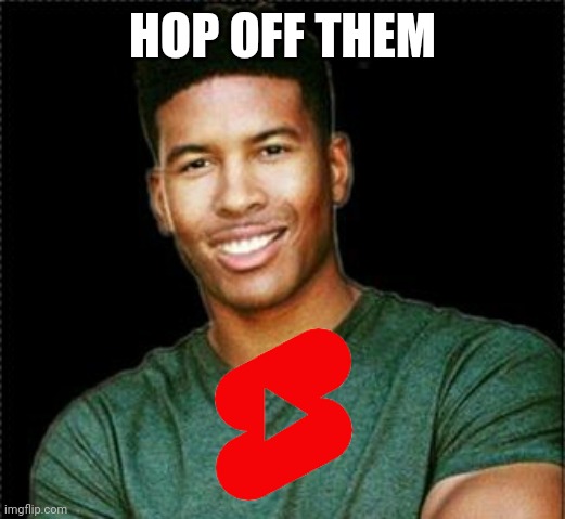 Hop off them https://youtu.be/shorts - Imgflip