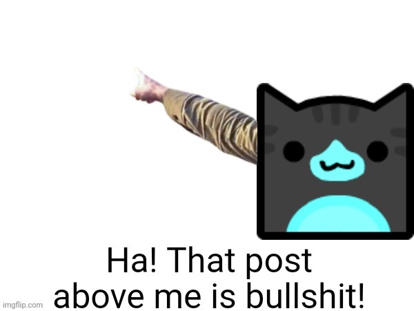 Ha! That post above me is bullshit! - Imgflip
