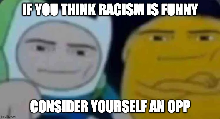 If you think rasism is funy ur an opp - Imgflip