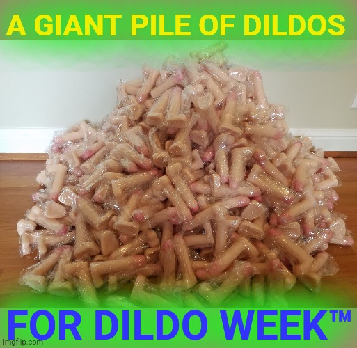 HERE'S A GIANT PILE OF DILDOS FOR DILDO WEEK™ - Imgflip