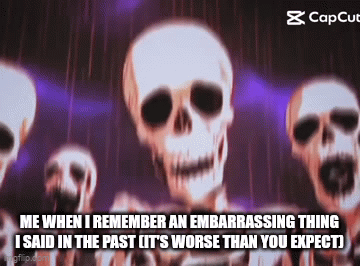 Me when I remember an embarrassing thing I said in the past (it's worse ...