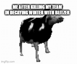 me after killing my team in decaying with with blitzer - Imgflip
