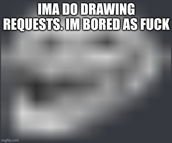 WILL DO DRAWING REQUESTS. IM BORED OUT OF MY MIND - Imgflip