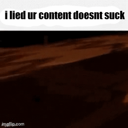 i lied ur content doesnt suck - Imgflip
