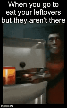 When you open the fridge lookin' for your leftovers, but they ain't ...