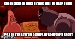 Green screen kids gotta be original for once I swear. - Imgflip