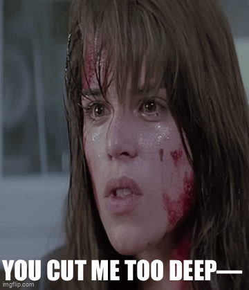 You cut me too deep! - Imgflip