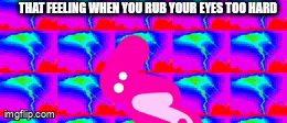 That feeling when you rub your eyes too hard (FLASH WARNING!) - Imgflip