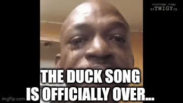 The duck song is over.... - Imgflip