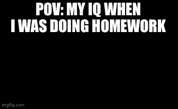 POV: My Iq when I was doing homework - Imgflip