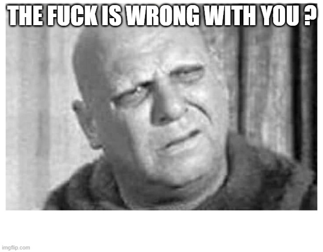 Uncle Fester "TF is wrong with you?" - Imgflip