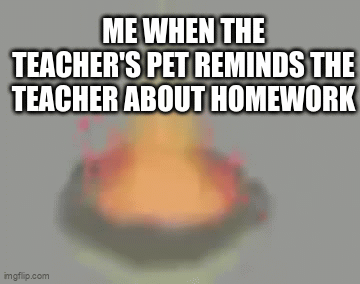 Me when the teacher's pet reminds the teacher about homework - Imgflip