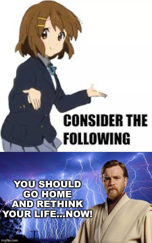 Consider The Following go home and rethink your life - Imgflip