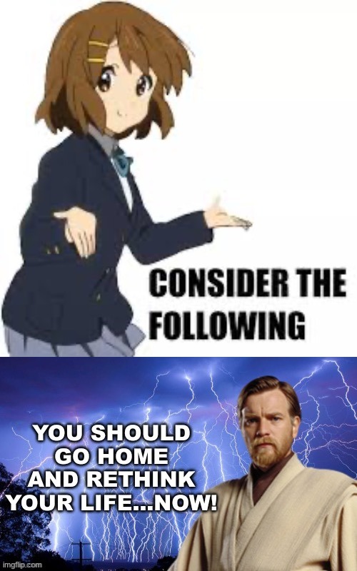Consider The Following go home and rethink your life - Imgflip