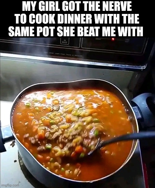 My Girl Got The Nerve To Cook Dinner With The Same Pot She Beat Me With ...