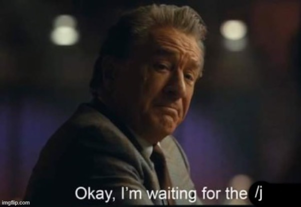 Okay I’m waiting for the /j - Imgflip