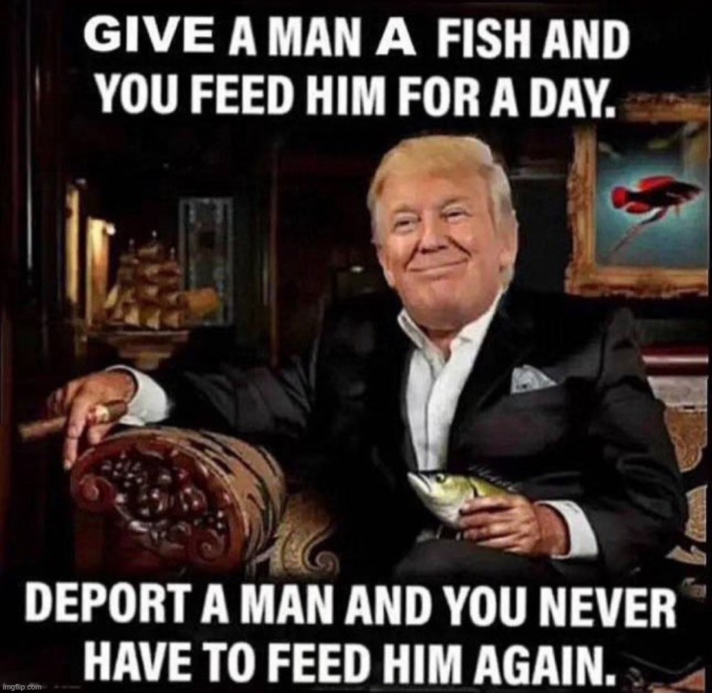 Deport a man and you never have to feed him again. - Imgflip