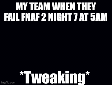 Me tweaking when my teammates in Fnaf Coop fail the first night - Imgflip