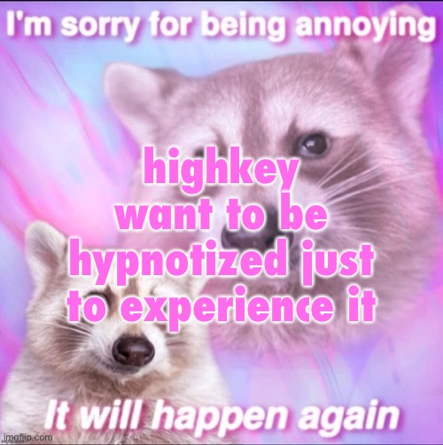 sorry for being annoying - Imgflip