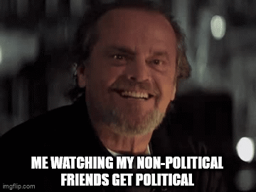 Watching my non-political friends get political - Imgflip