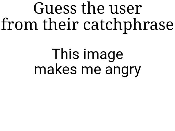 Image tagged in guess the user from their catchphrase - Imgflip