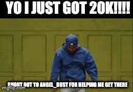 I GOT 20K!!!! (SHOUT OUT TO ANGEL_DUST FOR HELPING ME GET THERE ...