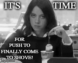 It's time for push to come to finally come to shove - Imgflip