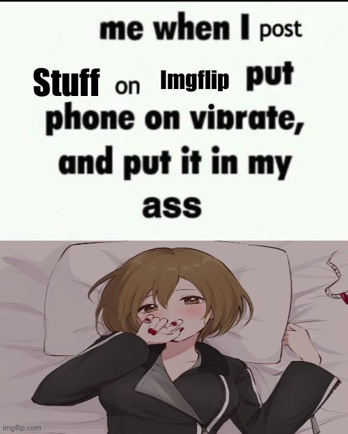 Me when I post X on X Put my phone on vibrate & shove it up ass - Imgflip