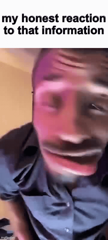 My honest reaction to that information - Imgflip